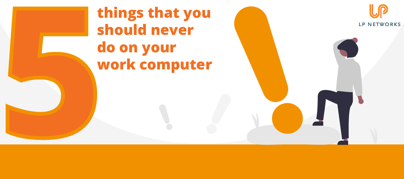 Five things that you should never do on your work computer - LP Networks