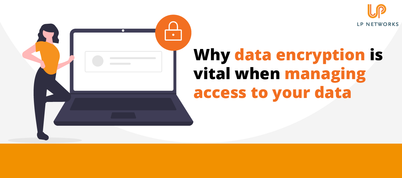 Why data encryption is vital in managing access to your data - LP Networks Why data encryption is vital in managing access to your data - LP Networks