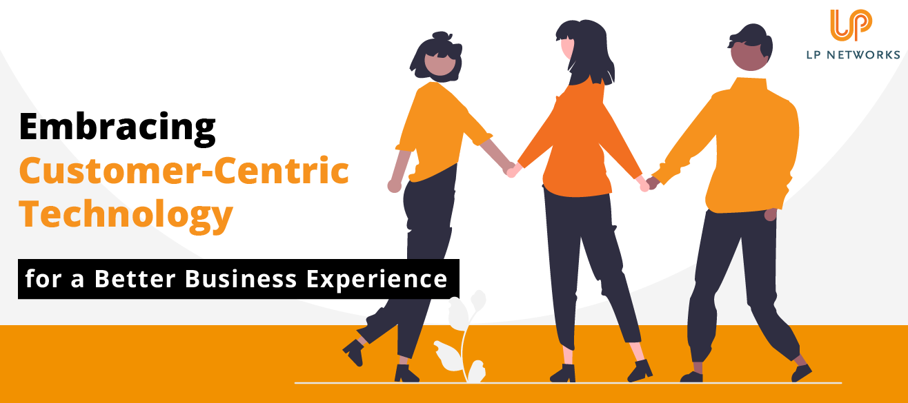 Embracing Customer-Centric Technology for a Better Business - LP Networks